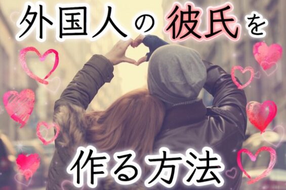 やっぱりあこがれ!外国人の彼氏を作る方法7パターン! 恋愛up!